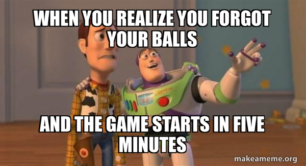 When you realize you forgot your balls And the game starts in five ...