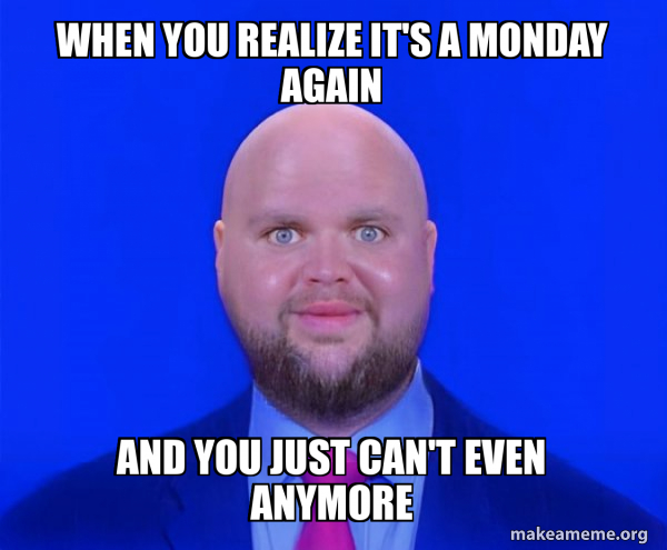 When you realize it's a Monday again And you just can't even anymore ...