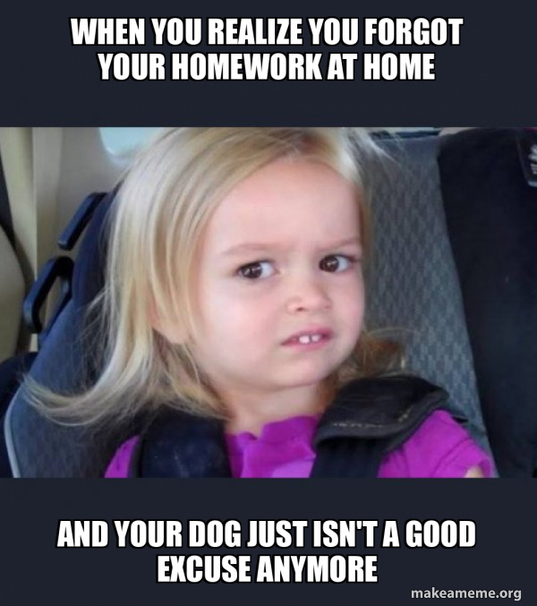 When you realize you forgot your homework at home And your dog just isn ...