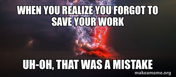 When you realize you forgot to save your work Uh-oh, that was a mistake ...