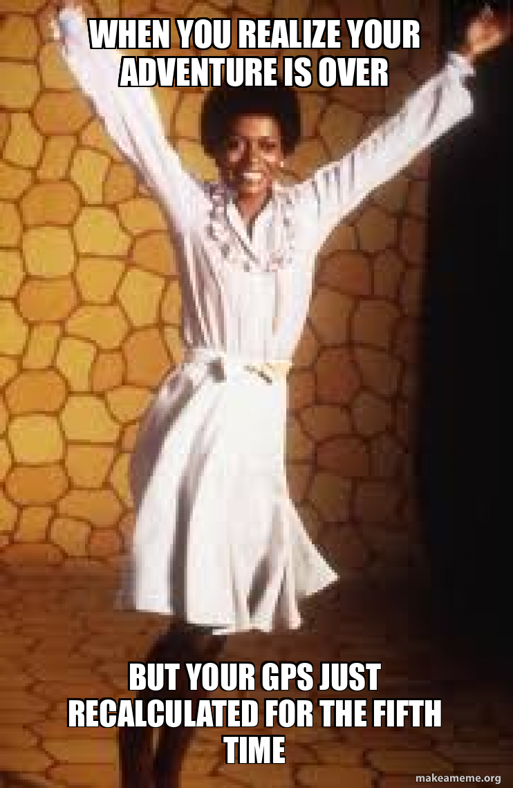 When you realize your adventure is over But your GPS just recalculated ...