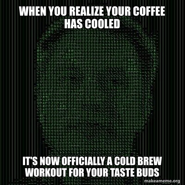 When you realize your coffee has cooled It's now officially a cold brew ...