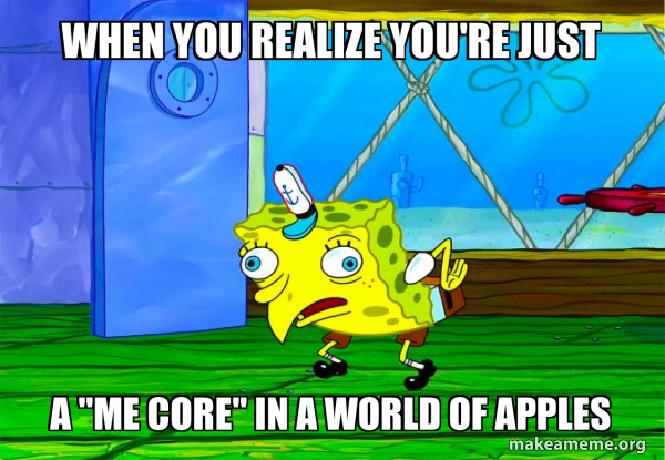 When you realize you're just a "me core" in a world of apples - Mocking ...