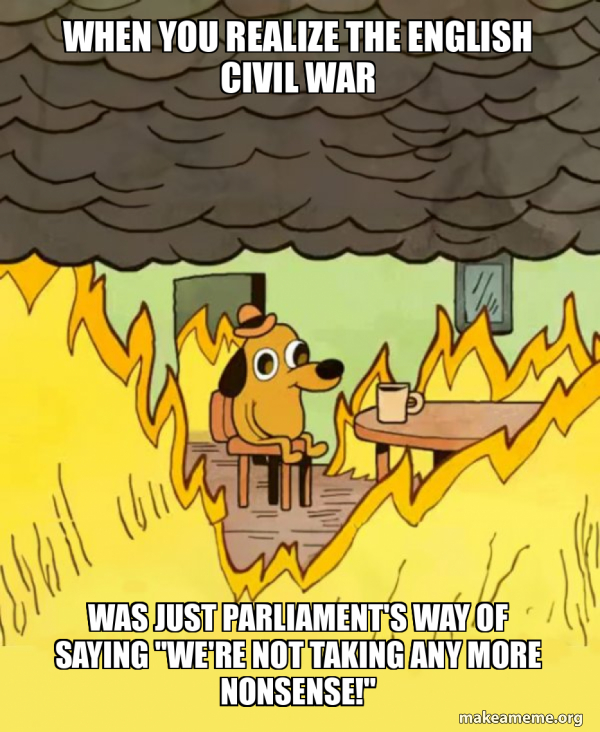When you realize the English Civil War Was just Parliament's way of ...