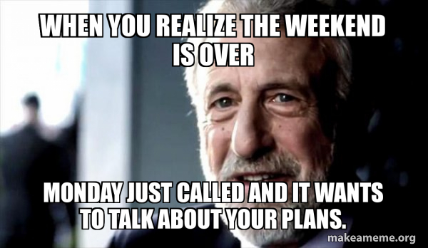 When you realize the weekend is over Monday just called and it wants to ...