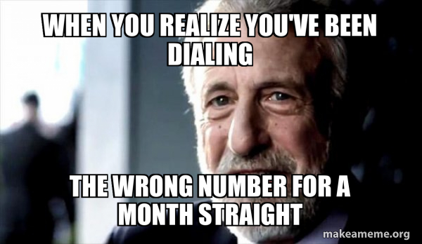 When you realize you've been dialing the wrong number for a month ...