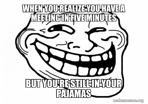 When you realize you have a meeting in five minutes But you're still in ...