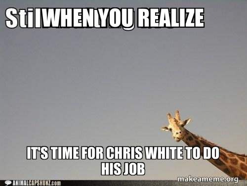 When you realize it's time for Chris White to do his job Meme Generator