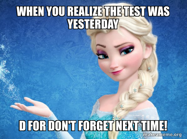 When you realize the test was yesterday D for Don't forget next time ...