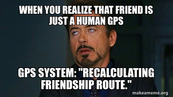 When you realize that friend is just a human GPS GPS System ...
