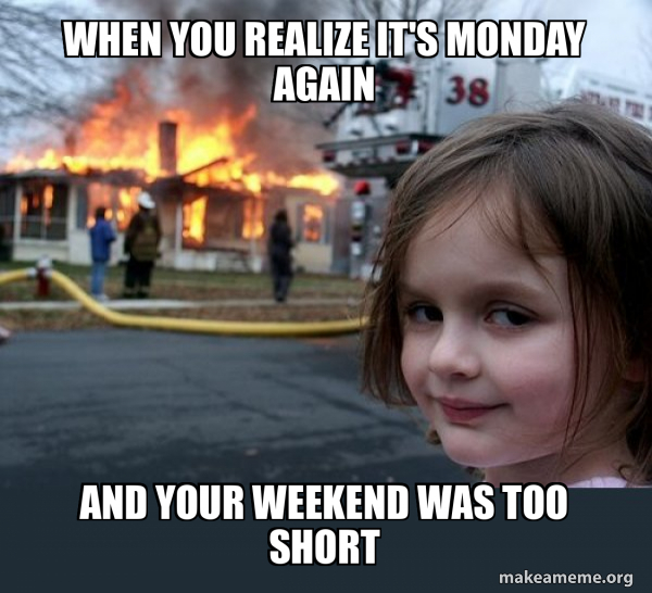 When you realize it's Monday again And your weekend was too short ...