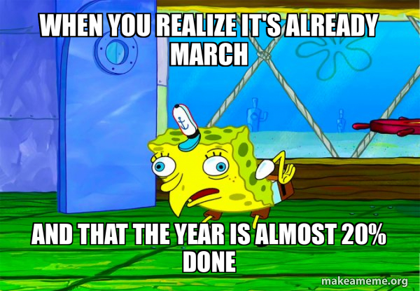 WHEN YOU REALIZE IT'S ALREADY MARCH AND THAT THE YEAR IS ALMOST 20% ...