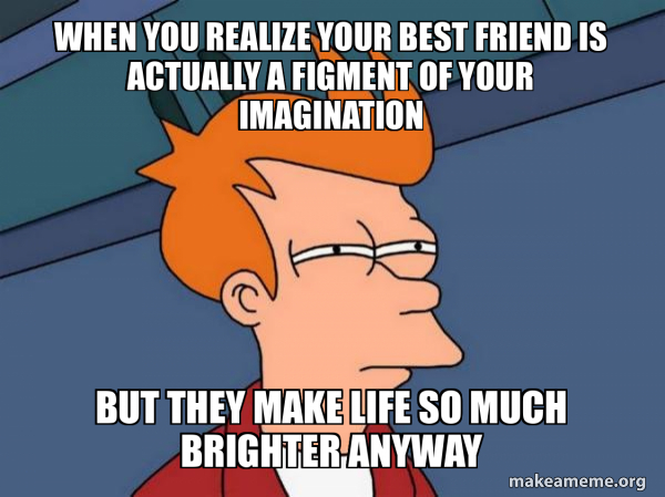 When you realize your best friend is actually a figment of your ...
