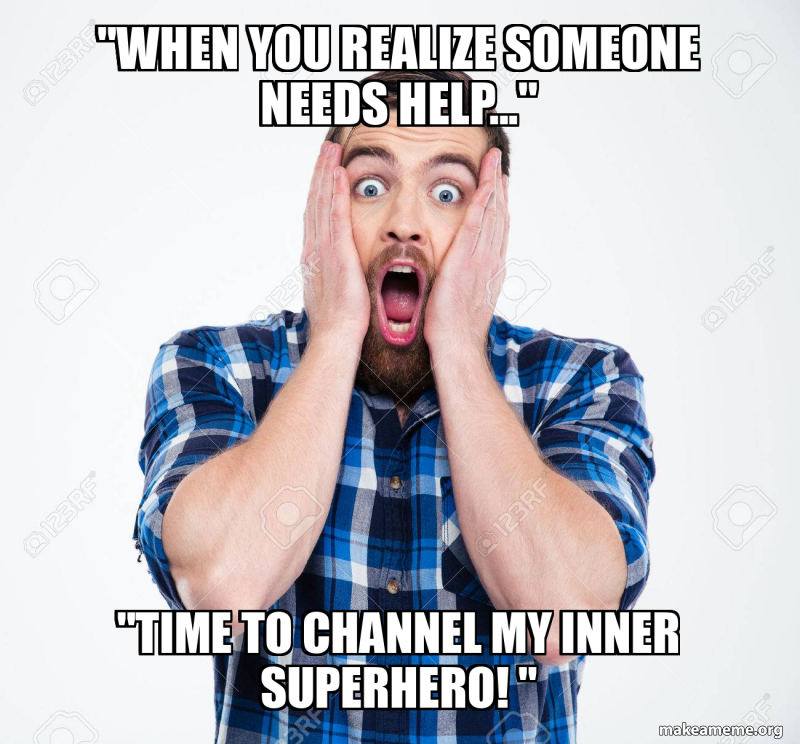 "When you realize someone needs help..." "Time to channel my inner ...