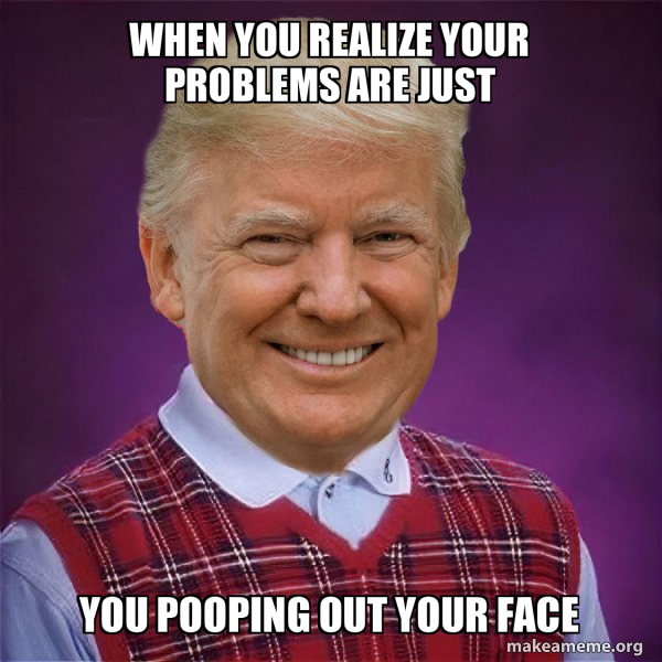 When you realize your problems are just you pooping out your face - Bad ...