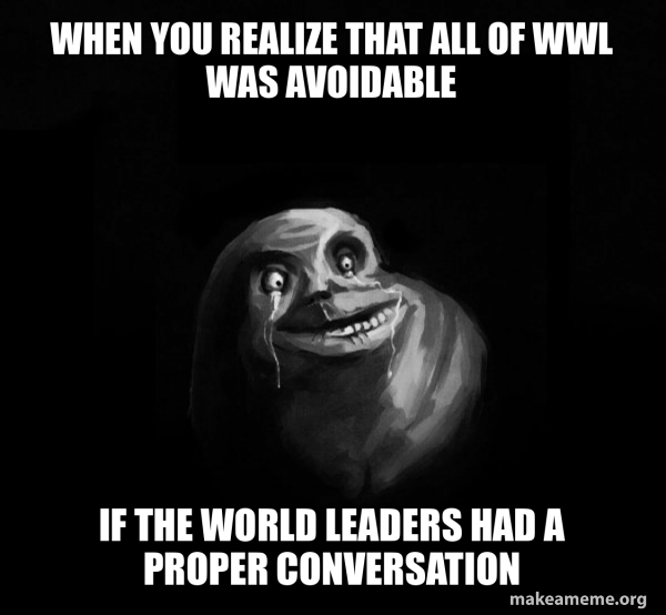 when you realize that all of WWl was avoidable If the world leaders had ...
