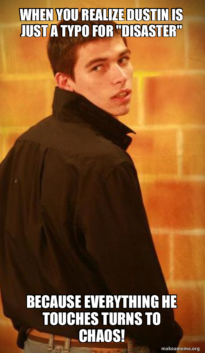 When you realize Dustin is just a typo for "disaster" Because ...