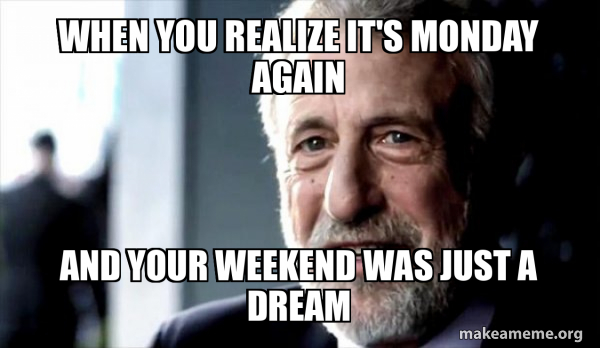 When you realize it's Monday again And your weekend was just a dream ...