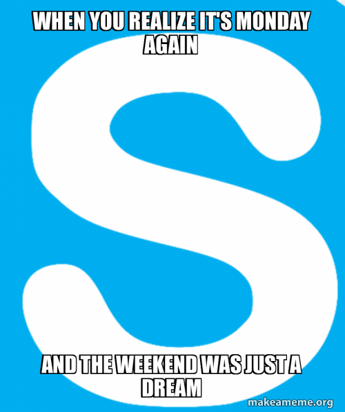 When you realize it's Monday again And the weekend was just a dream ...