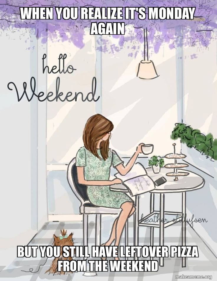 When you realize it's Monday again But you still have leftover pizza ...