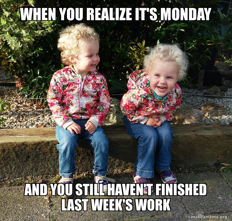 When you realize it's Monday And you still haven't finished last week's ...
