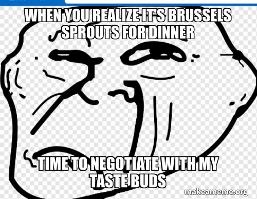 When you realize it's Brussels sprouts for dinner Time to negotiate ...