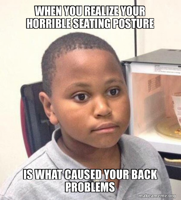 when you realize your horrible seating posture Is what caused your back ...