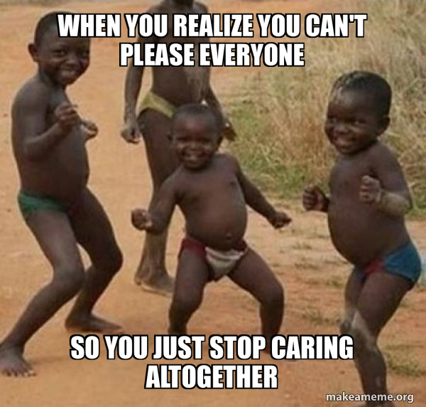 When you realize you can't please everyone So you just stop caring ...