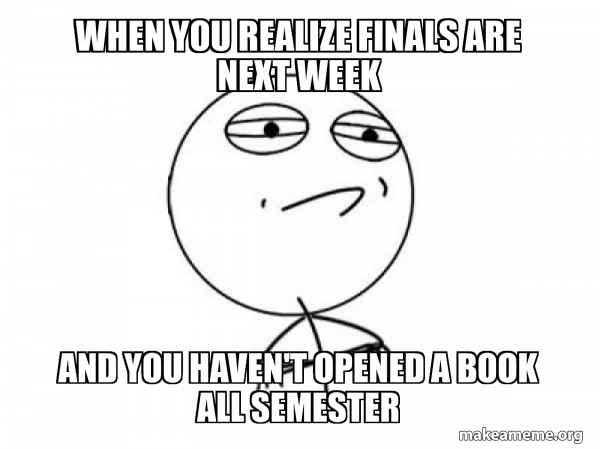 When you realize finals are next week And you haven't opened a book all ...