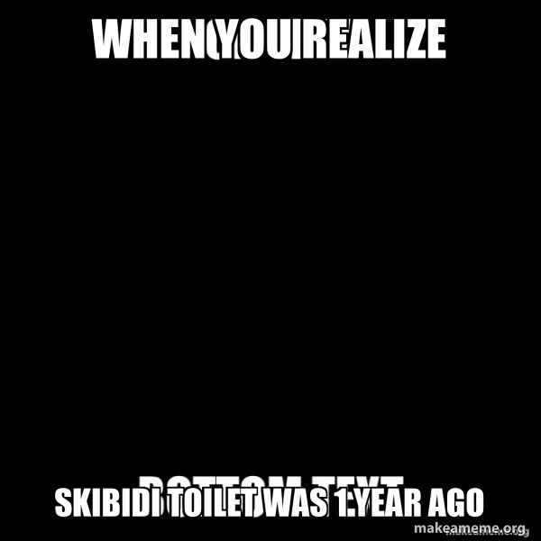 when you realize skibidi toilet was 1 year ago - Image Macro Meme Generator