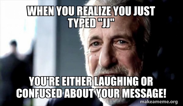 When you realize you just typed "Jj" You're either laughing or confused ...