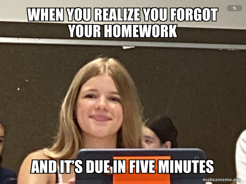 When you realize you forgot your homework And it’s due in five minutes ...
