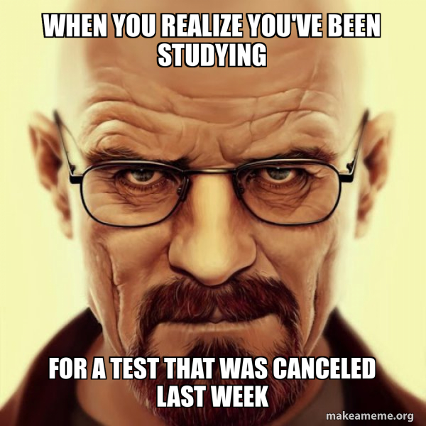 When you realize you've been studying For a test that was canceled last ...