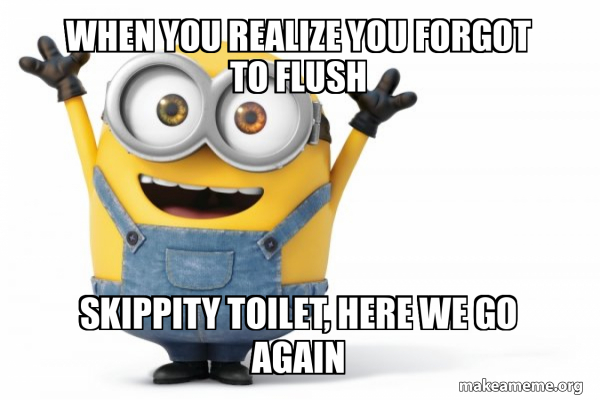 When you realize you forgot to flush Skippity toilet, here we go again ...