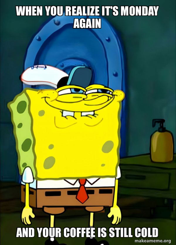 When you realize it's Monday again And your coffee is still cold ...