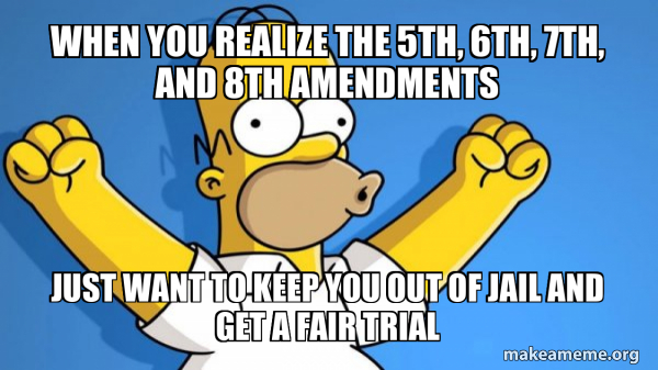 When you realize the 5th, 6th, 7th, and 8th amendments just want to ...