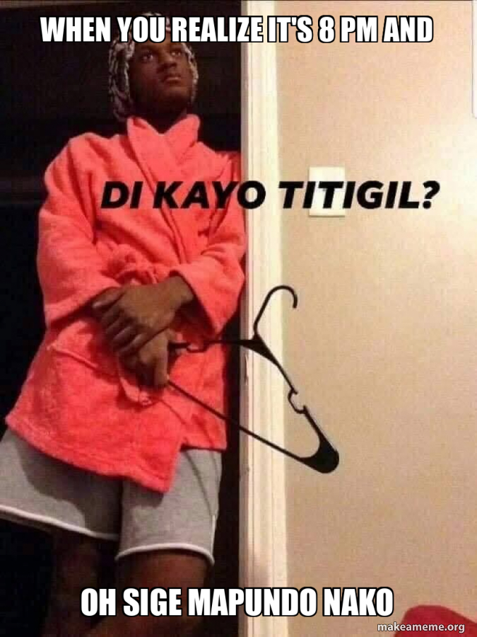 When you realize it's 8 PM and Oh sige mapundo nako Meme Generator