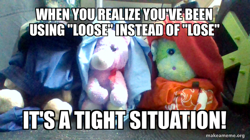 When you realize you've been using "loose" instead of "lose" It's a ...