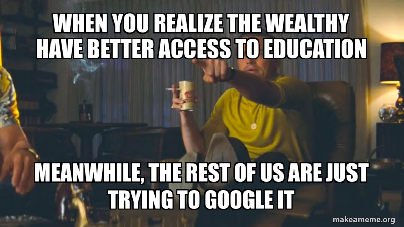 When you realize the wealthy have better access to education Meanwhile ...