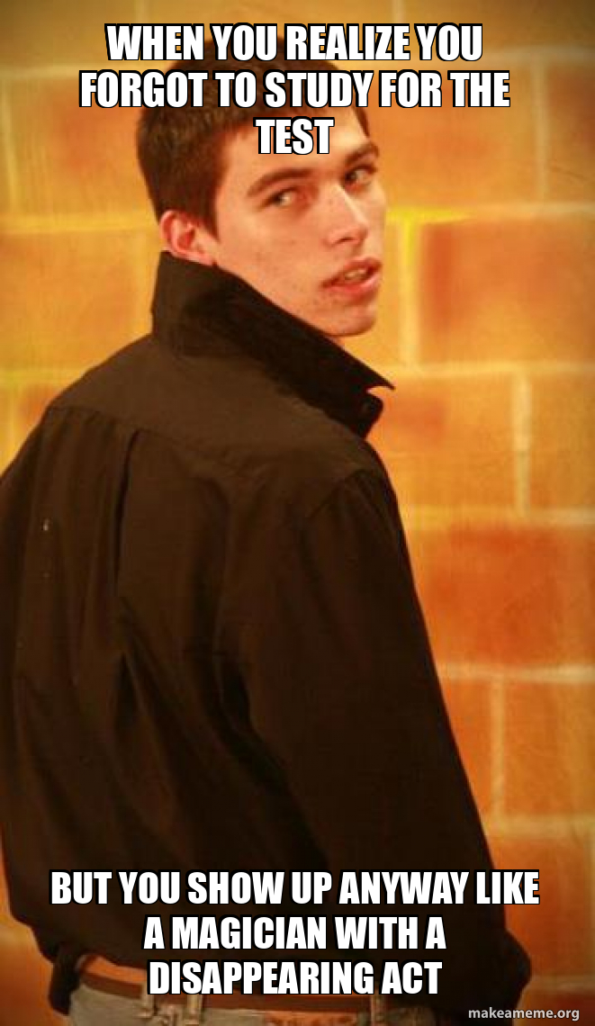 When you realize you forgot to study for the test But you show up ...