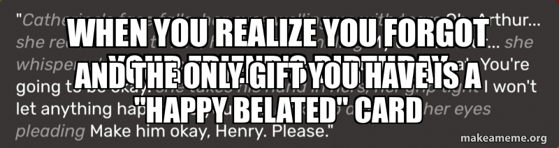 When you realize you forgot your friend's birthday And the only gift ...