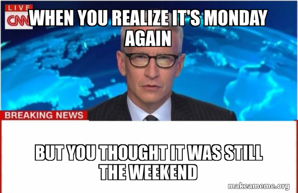 When you realize it's Monday again But you thought it was still the ...