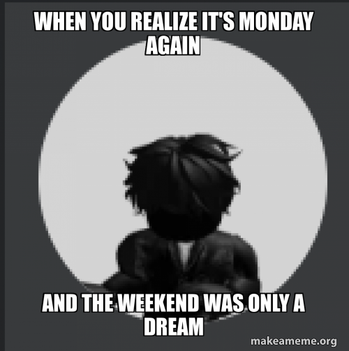 When you realize it's Monday again And the weekend was only a dream ...