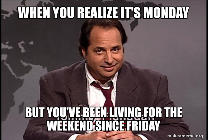 When you realize it's Monday But you've been living for the weekend ...