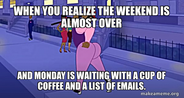 When you realize the weekend is almost over And Monday is waiting with ...