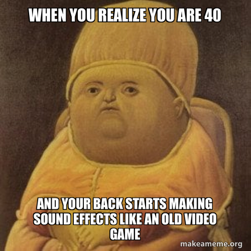 When you realize you are 40 And your back starts making sound effects ...