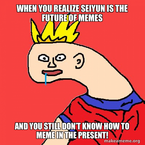 When you realize Seiyun is the future of memes And you still don’t know ...