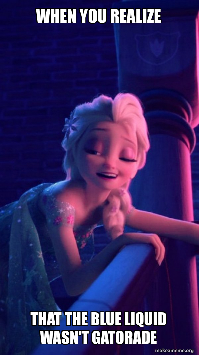 when you realize that the blue liquid wasn't gatorade - Drunk Elsa Meme ...