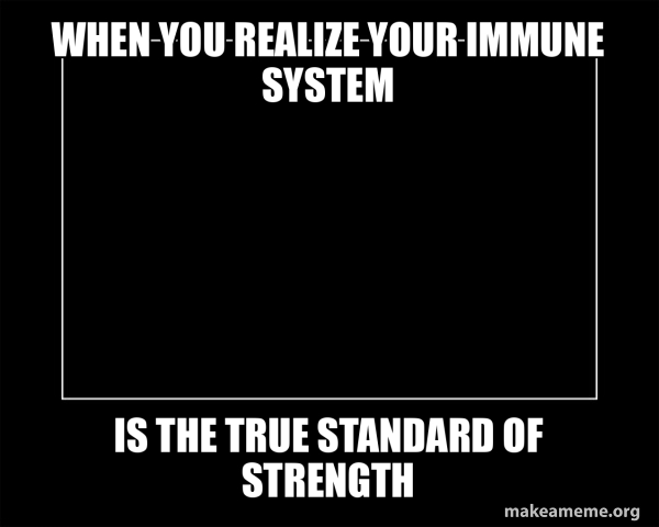 When you realize your immune system is the true standard of strength ...