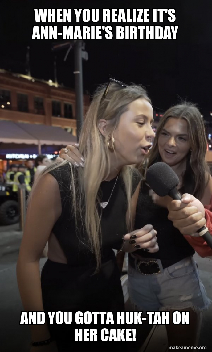 When you realize it's Ann-Marie's birthday And you gotta huk-tah on her ...